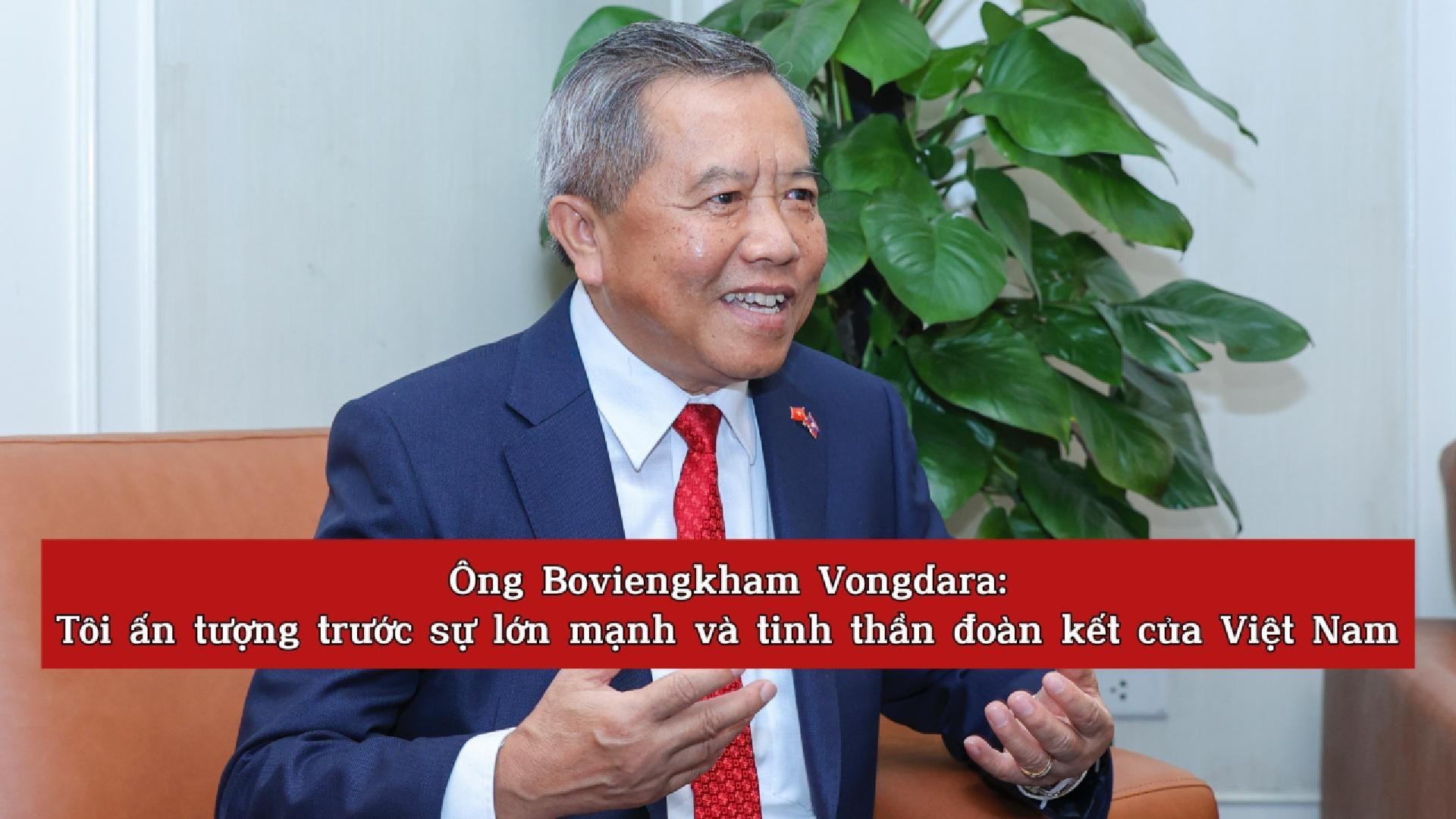 [Video] Ông Boviengkham Vongdara: Tôi ấn tượng trước sự lớn mạnh và tinh thần đoàn kết của Việt Nam